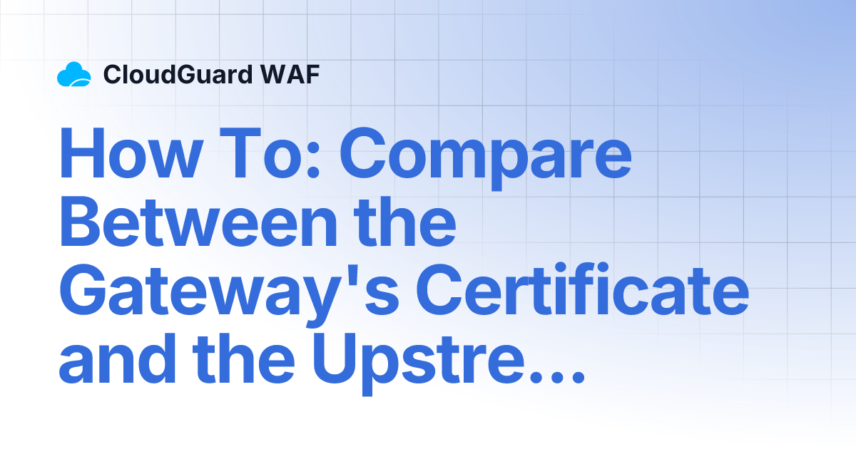 How To: Compare Between the Gateway's Certificate and the Upstream Certificate | CloudGuard WAF